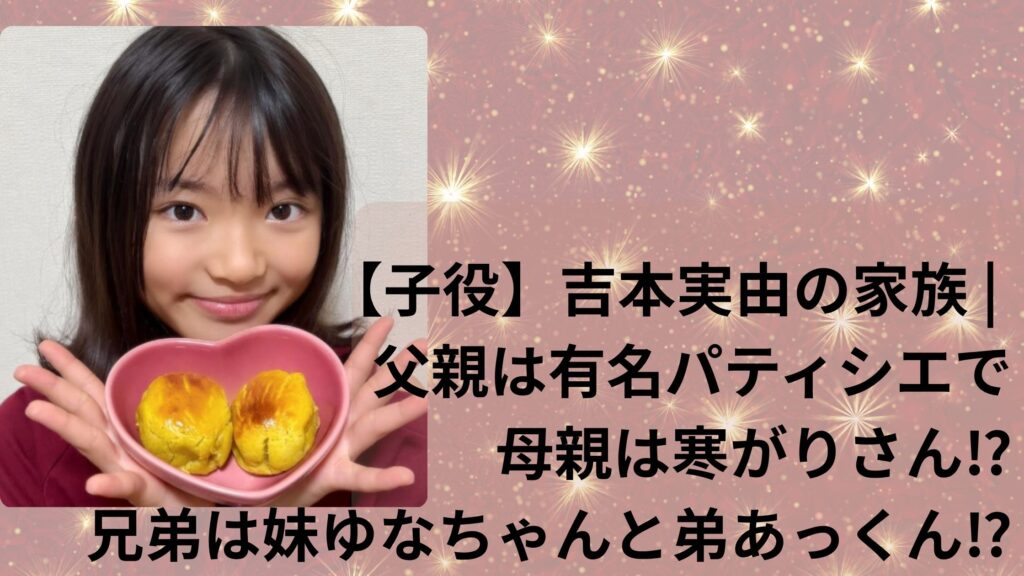 【子役】吉本実由の家族 | 父親は有名パティシエで母親は寒がりさん⁉兄弟は妹ゆなちゃんと弟あっくん⁉